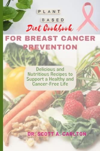 A PLANT-BASED DIET COOKBOOK FOR BREAST CANCER PREVENTION: Delicious and ...