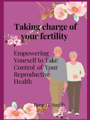Taking Charge Of Your Fertility: Empowering Yourself to Take Control of Your Reproductive Health ...