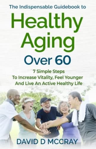 The Indispensable Guide Book To Healthy Aging Over 60: 7 SIMPLE STEPS ...