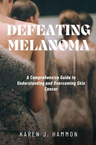 Defeating melanoma: A Comprehensive Guide to Understanding and ...
