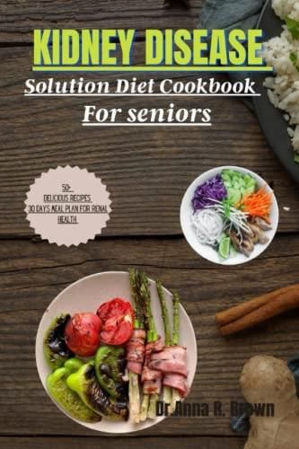 Kidney Disease Solution Diet Cookbook For Seniors: Delicious And Easy Recipes To Help You Manage ...