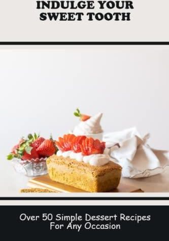 Indulge Your Sweet Tooth: Over 50 Simple Dessert Recipes For Any ...