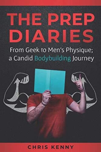 The Prep Diaries: From Geek to Men's Physique; a Candid Bodybuilding ...