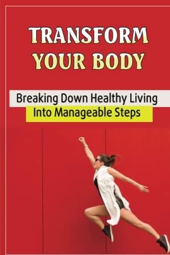 Transform Your Body: Breaking Down Healthy Living Into Manageable Steps ...