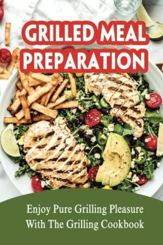 Grilled Meal Preparation: Enjoy Pure Grilling Pleasure With The ...