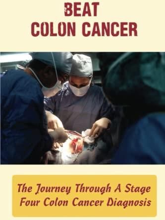 Beat Colon Cancer: The Journey Through A Stage Four Colon Cancer ...