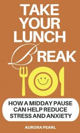 Take Your Lunch Break: How a Midday Pause Can Help Reduce Stress and ...