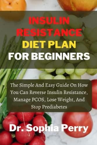 INSULIN RESISTANCE DIET PLAN FOR BEGINNERS: The Simple And Easy Guide On How You Can Reverse ...