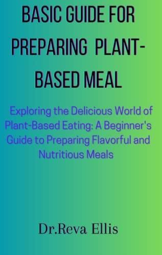 Basic guide for preparing plant-based meals.: Exploring the Delicious World of Plant-Based ...