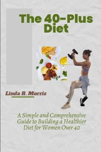 The 40-plus diet: A Simple and Comprehensive Guide to Building a Healthier Diet for Women Over ...