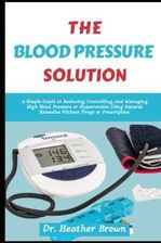 THE BLOOD PRESSURE SOLUTION: A Simple Guide to Reducing, Controlling ...