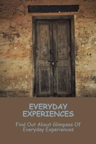 Everyday Experiences: Find Out About Glimpses Of Everyday Experiences ...