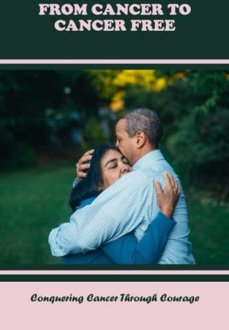 From Cancer To Cancer Free: Conquering Cancer Through Courage ...