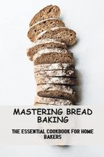 Mastering Bread Baking: The Essential Cookbook For Home Bakers ...