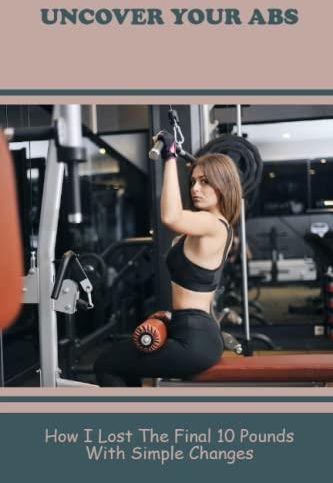 Uncover Your Abs: How I Lost The Final 10 Pounds With Simple Changes ...