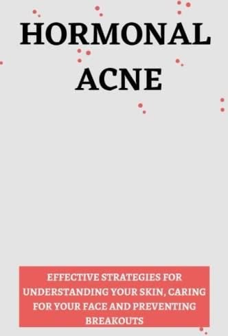 HORMONAL ACNE: EFFECTIVE STRATEGIES FOR UNDERSTANDING YOUR SKIN,CARING FOR YOUR FACE AND ...