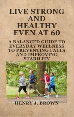 LIVE STRONG AND HEALTHY EVEN AT 60: A balanced guide to everyday ...