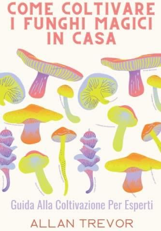 Come Coltivare I Funghi Magici In Casa: Guida Alla Coltivazione Per ...