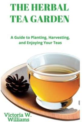 THE HERBAL TEA GARDEN: A Guide to Planting, Harvesting, and Enjoying ...