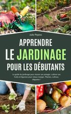 Apprendre le jardinage pour les débutants: Le guide du jardinage pour ...