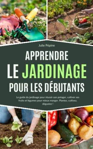 Apprendre le jardinage pour les débutants: Le guide du jardinage pour réussir son potager ...