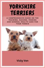 YORKSHIRE TERRIERS: A COMPREHENSIVE GUIDE ON THE TRAINING, RAISING, FEEDING AND GENERAL HEALTH ...