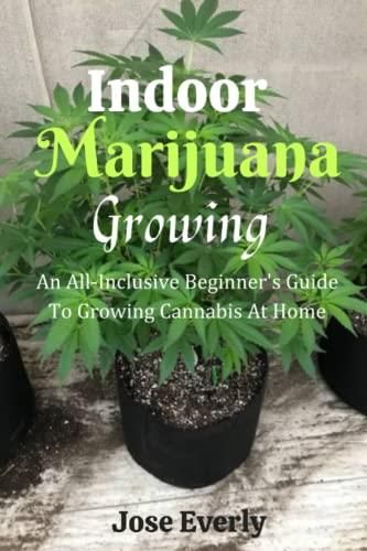 Indoor Marijuana Growing: An All-Inclusive Beginner's Guide To Growing Cannabis At Home ...
