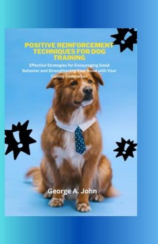 POSITIVE REINFORCEMENT TECHNIQUES FOR DOG TRAINING: Effective Strategies for Encouraging Good ...