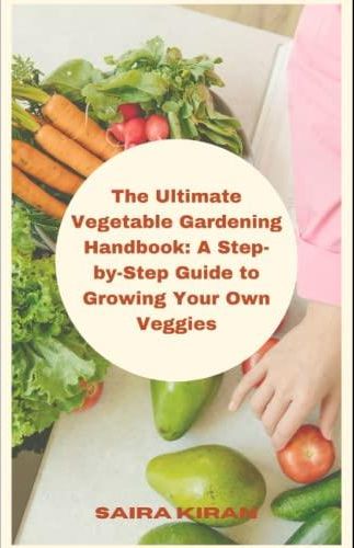 The Ultimate Vegetable Gardening Handbook: A Step-by-Step Guide to Growing Your Own Veggies: A ...