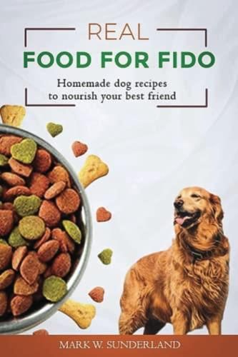 Real Food for Fido: Homemade Dog Food Recipes to Nourish Your Best ...