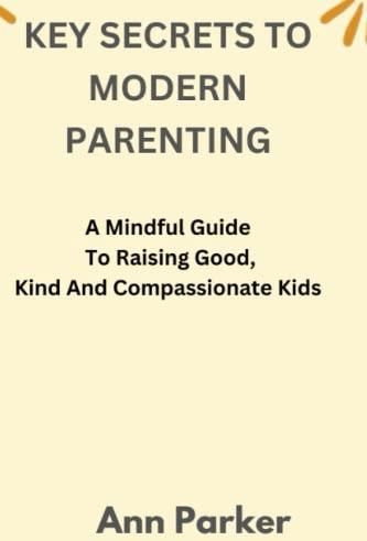Key secrets to Modern Parenting: A Mindful Guide To Raising Good,Kind And Compassionate Kids ...
