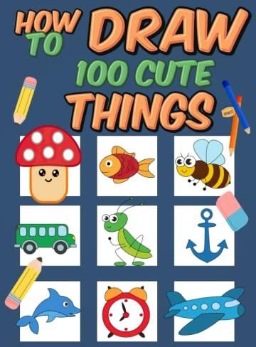 How To Draw 100 Cute Things: Book to Draw Everything like Things, Learn ...