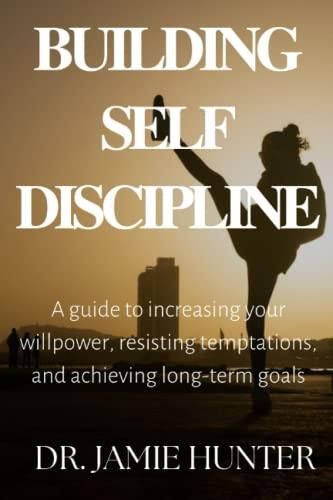 BUILDING SELF DISCIPLINE: A guide to increasing your willpower ...
