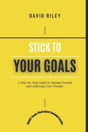 STICK TO YOUR GOALS: A Step-by-Step Guide to Staying Focused and ...