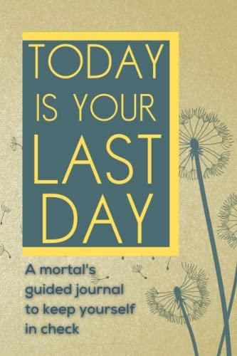 TODAY IS YOUR LAST DAY: A Mortal's Guided Journal to Keep Yourself in ...