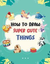 How to Draw Super Cute Things: Simple and Easy Step-by-Step Guide Book ...