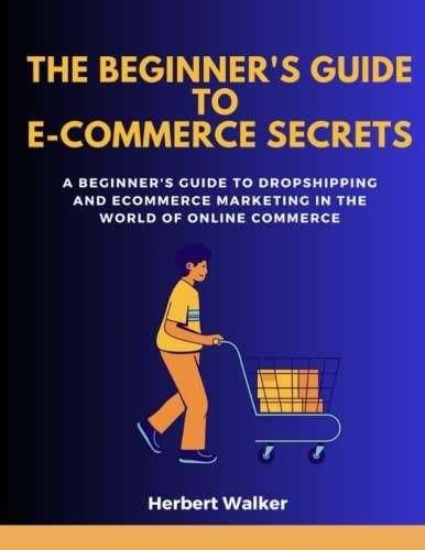 The Beginner's Guide to E-Commerce Secrets: A Beginner's Guide to Dropshipping and Ecommerce ...