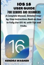 IOS 16 USER GUIDE FOR SENIORS AND BEGINNERS: A Complete Manual ...