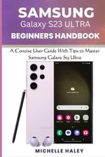 SAMSUNG GALAXY S23 ULTRA BEGINNERS HANDBOOK: A Concise User Guide With Tips to Master Samsung ...