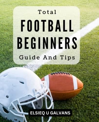 Total Football Beginners Guide And Tips: A Guide For Newbies On How To ...