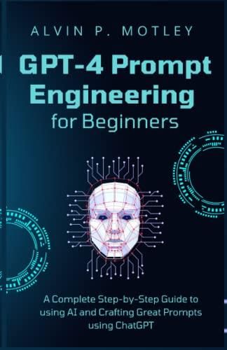 GPT-4 Prompt Engineering For Beginners: A Complete Step-by-Step Guide to using AI and Crafting ...