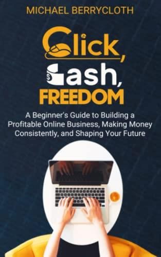 Click, Cash, Freedom: A Beginner's Guide to Building a Profitable ...