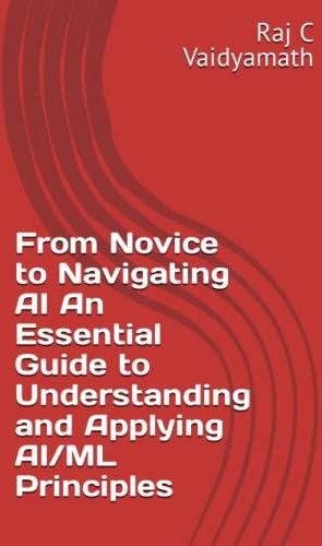 From Novice to Navigating AI An Essential Guide to Understanding and Applying AI/ML Principles ...