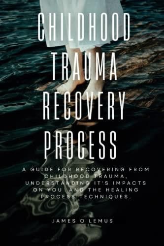 Childhood trauma recovery process: A guide for recovering from ...