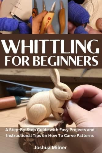 Whittling For Beginners: A Step-By-Step Guide with Easy Projects and ...