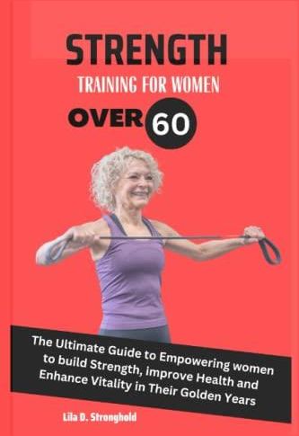 STRENGTH TRAINING FOR WOMEN OVER 60: The Ultimate Guide to Empowering ...