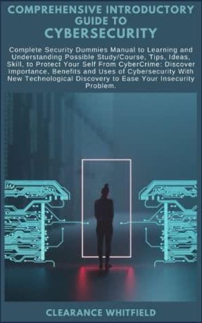 COMPREHENSIVE INTRODUCTORY GUIDE TO CYBERSECURITY: Complete Security Dummies Manual to Learning ...