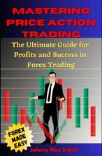 Mastering Price Action Trading: The Ultimate Guide for Profits and Success in Forex Trading ...