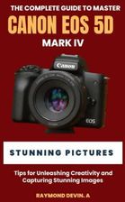 The Complete Guide to Master Canon EOS 5D Mark IV: Tips for Unleashing ...