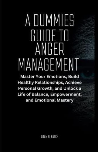 A DUMMIES GUIDE TO ANGER MANAGEMENT: Master Your Emotions, Build ...